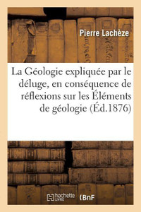 La Geologie Expliquee Par Le Deluge, En Consequence de Reflexions Sur Les Elements de Geologie ...