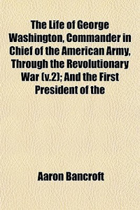 The Life of George Washington, Commander in Chief of the American Army ...