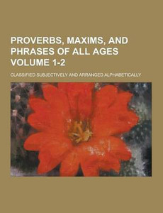 Proverbs, Maxims, and Phrases of All Ages; Classified Subjectively and Arranged Alphabetically ...