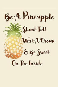 Be A Pineapple - Stand Tall, Wear a Crown, and Be Sweet Inside Notebook ...