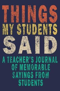 Things My Students Said A Teacher's journal of memorable sayings from ...