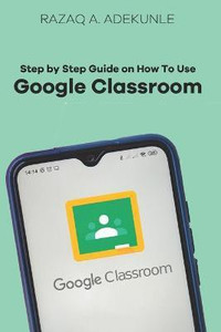 Step by Step Guide on How to Use Google Classroom: Buy Step by Step ...