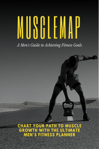 MuscleMap - A Men's Guide to Achieving Fitness Goals:Chart your path to muscle growth with the ...