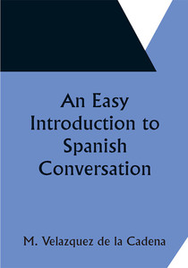 An Easy Introduction to Spanish Conversation; Containing all that is ...