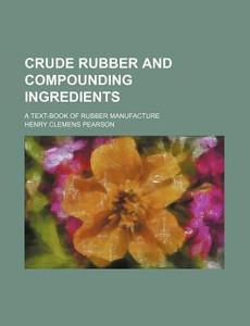Crude Rubber and Compounding Ingredients; A Text-Book of Rubber ...