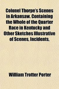 Colonel Thorpe's Scenes in Arkansaw. Containing the Whole of the ...