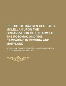 Report of Maj Gen George B McLellan Upon the Organization of the Army ...