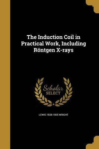 The Induction Coil in Practical Work, Including Roentgen X-rays: Buy ...