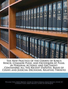 The New Practice of the Courts of King's Bench, Common Pleas, and ...