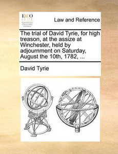 The trial of David Tyrie, for high treason, at the assize at Winchester ...