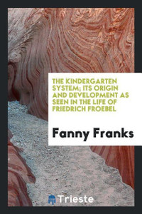 The Kindergarten System; Its Origin and Development as Seen in the Life ...