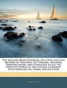 The Spelling-Book Supersede, Or a New and Easy Method of Teaching the ...