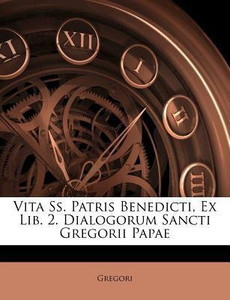 Vita SS. Patris Benedicti, Ex Lib. 2. Dialogorum Sancti Gregorii Papae ...