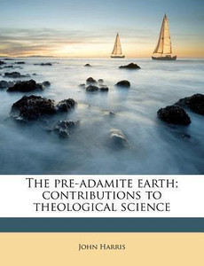 The Pre-Adamite Earth; Contributions to Theological Science: Buy The ...