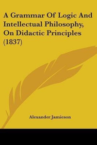 A Grammar Of Logic And Intellectual Philosophy, On Didactic Principles ...