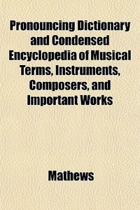 Pronouncing Dictionary and Condensed Encyclopedia of Musical Terms ...