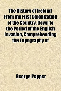 The History of Ireland, from the First Colonization of the Country ...