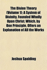 The Divine Theory (Volume 1); A System of Divinity, Founded Wholly Upon ...