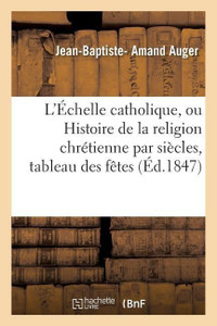 L'Echelle Catholique, Ou Histoire de la Religion Chretienne Par Siecles ...