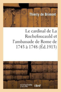 Le Cardinal de la Rochefoucauld Et l'Ambassade de Rome de 1743 A 1748 ...