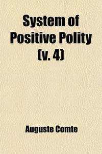 System of Positive Polity Volume 4; Theory of the Future of Man, with ...