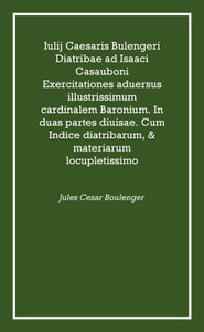 Iulij Caesaris Bulengeri Diatribae ad Isaaci Casauboni Exercitationes ...
