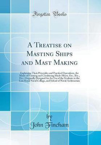 A Treatise on Masting Ships and Mast Making: Explaining Their ...