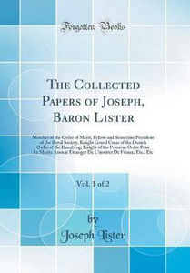 The Collected Papers of Joseph, Baron Lister, Vol. 1 of 2: Member of ...