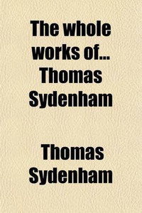 The Whole Works of Thomas Sydenham; Wherein Not Only the History and ...