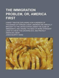 The Immigration Problem, Or, America First; A Brief Treatise Explaining ...