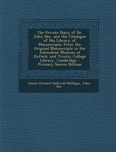 The Private Diary of Dr. John Dee, and the Catalogue of His Library of ...