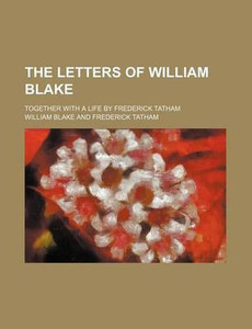 The Letters of William Blake; Together with a Life by Frederick Tatham ...