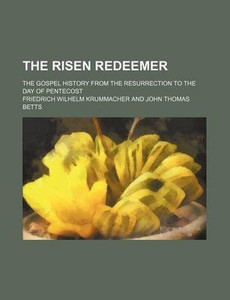 The Risen Redeemer; The Gospel History from the Resurrection to the Day ...