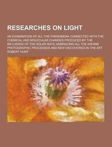 Researches on Light; An Examination of All the Phenomena Connected with ...