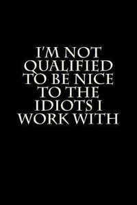 I'm Not Qualified to Be Nice to the Idiots I Work With: Buy I'm Not ...