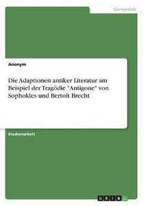 Die Adaptionen antiker Literatur am Beispiel der Tragoedie "Antigone ...