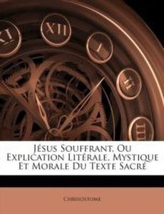 Jesus Souffrant, Ou Explication Literale, Mystique Et Morale Du Texte ...