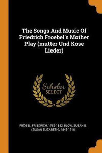 The Songs And Music Of Friedrich Froebel's Mother Play (mutter Und Kose ...