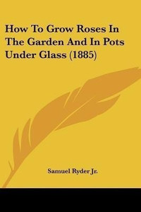 How To Grow Roses In The Garden And In Pots Under Glass (1885): Buy How ...