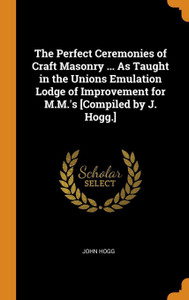 The Perfect Ceremonies of Craft Masonry ... as Taught in the Unions ...