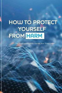 How To Protect Yourself From Harm- The Indispensable Guide For Everyone ...