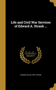 Life and Civil War Services of Edward A. Straub ...: Buy Life and Civil ...
