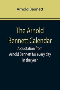 The Arnold Bennett Calendar; A quotation from Arnold Bennett for every ...