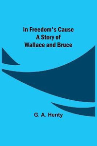 In Freedom's Cause; A Story of Wallace and Bruce: Buy In Freedom's ...