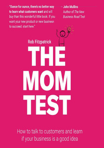 The Mom Test: How to talk to customers & learn if your business is a ...