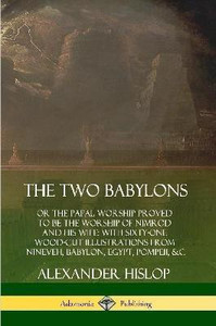 The Two Babylons: or the Papal Worship Proved to Be the Worship of ...