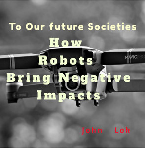 How Robots Bring Negative Impacts - To Our future Societies: Buy How ...