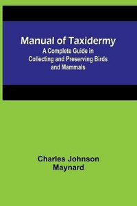 Manual of Taxidermy; A Complete Guide in Collecting and Preserving ...