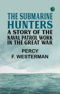 The Submarine Hunters: A Story of the Naval Patrol Work in the Great ...