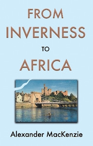 From Inverness to Africa: The Autobiography of Alexander MacKenzie, a ...